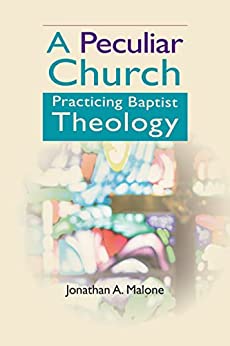 A Peculiar Church: Practicing Baptist Theology by Jonathan A. Malone ...