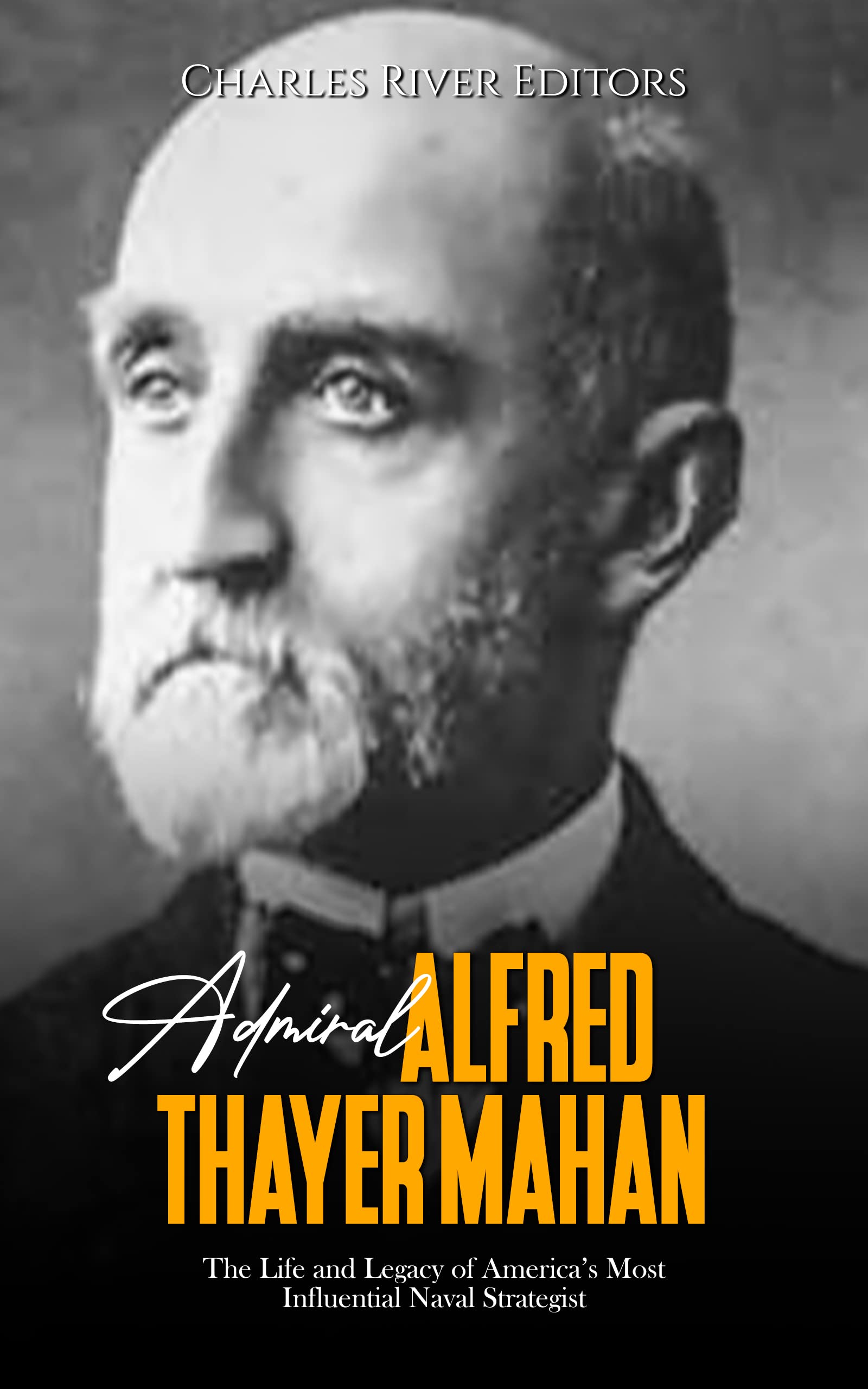 Admiral Alfred Thayer Mahan: The Life and Legacy of America’s Most ...