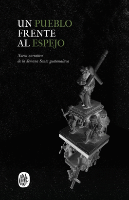 Un pueblo frente al espejo. Nueva narrativa de la Semana Santa Guatemalteca by Fernando Barillas ...
