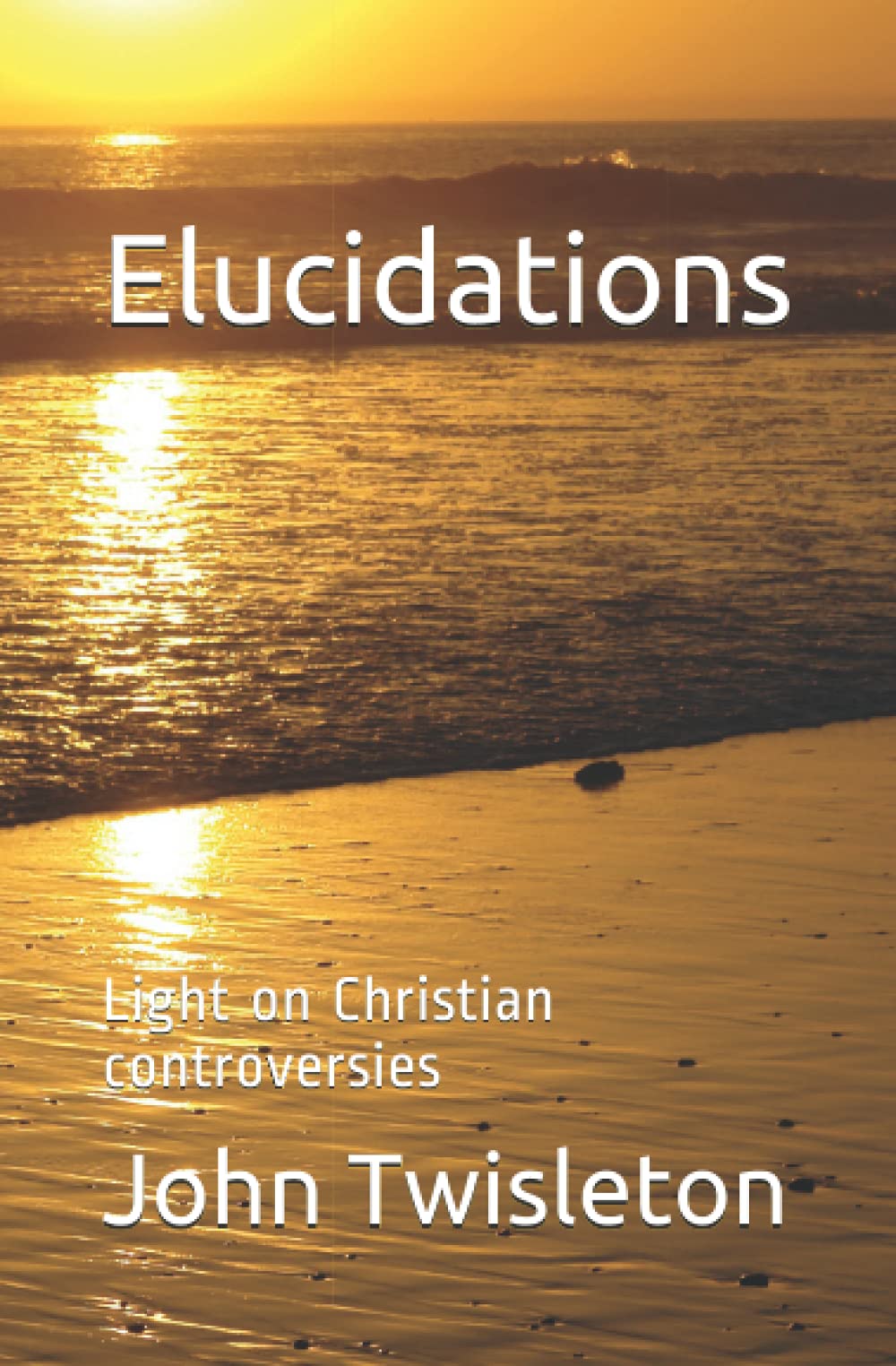 Elucidations: Light on Christian controversies by John Twisleton ...