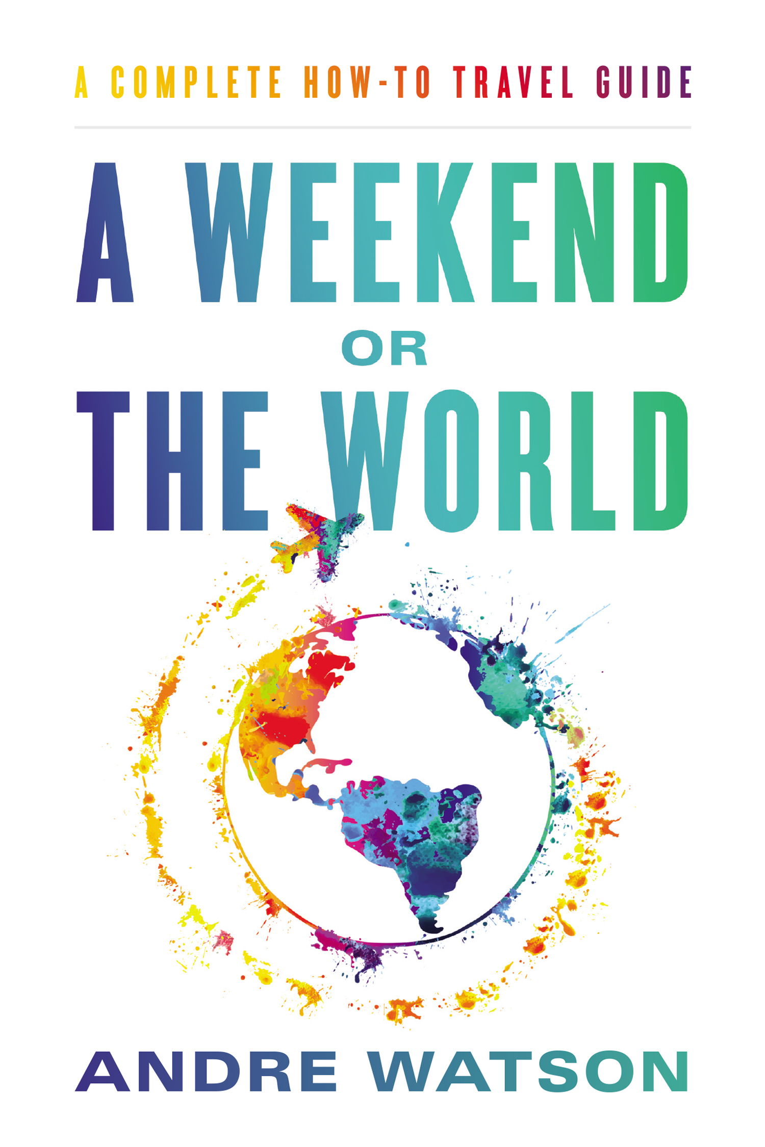 A Weekend or the World: A Complete How-To Travel Guide by Andre Watson ...