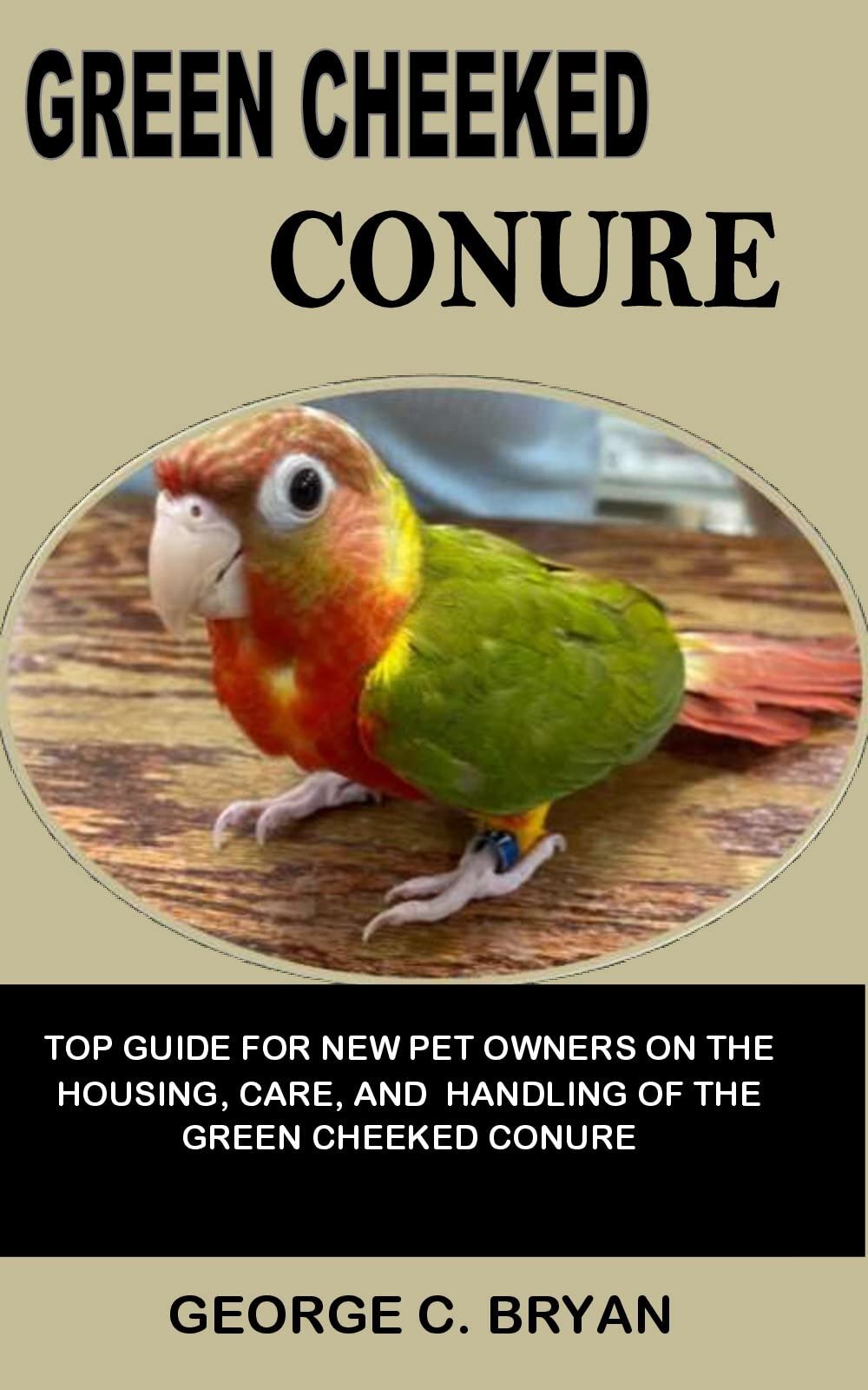 GREEN CHEEKED CONURE CARE GUIDE: A MUST HAVE GUIDE ON THE GREEN CHEEKED CONURES TRAINING, DIET ...