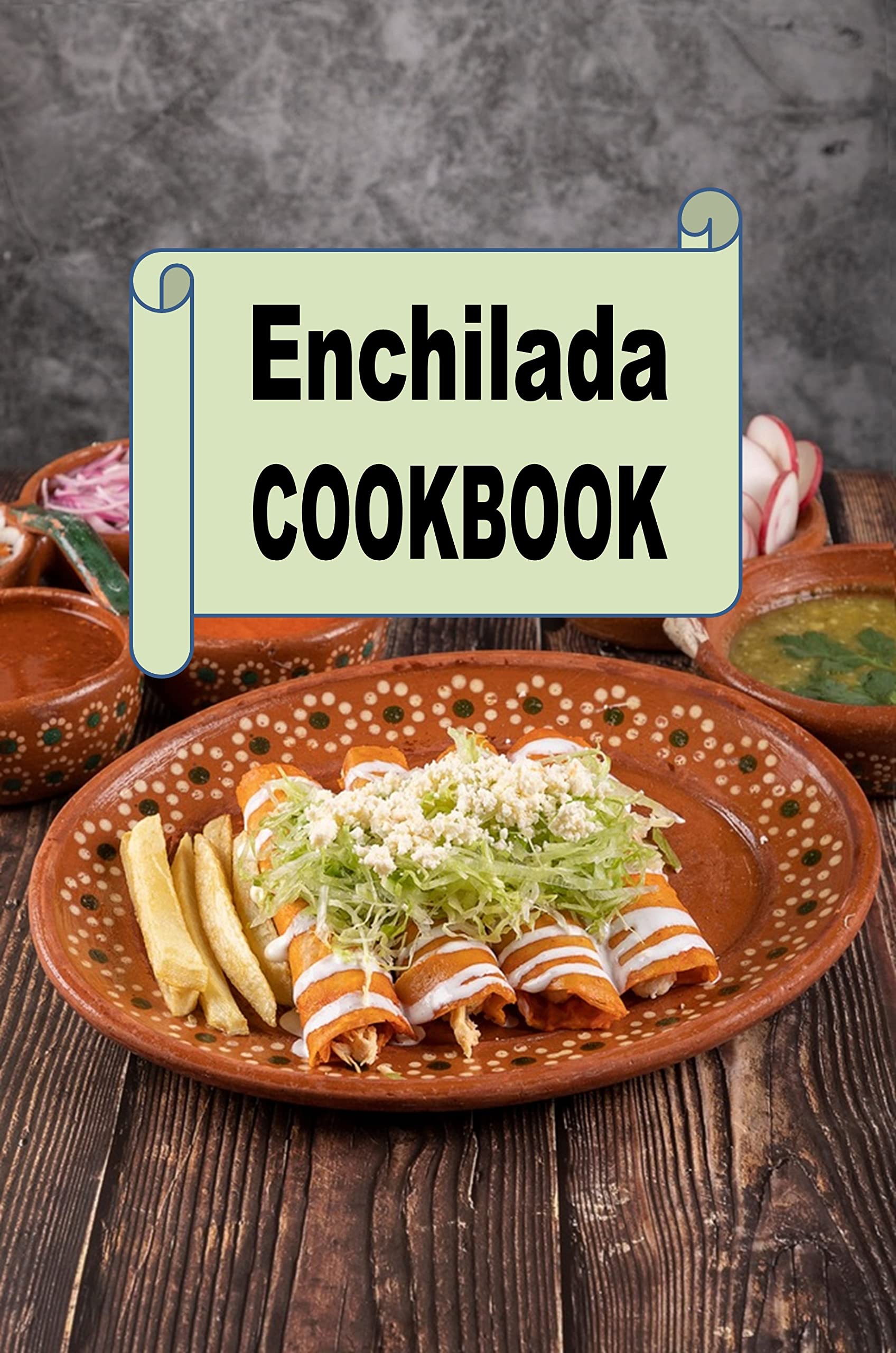 Enchilada Cookbook: Recipes for Turkey, Chicken, Beef or Vegetarian ...
