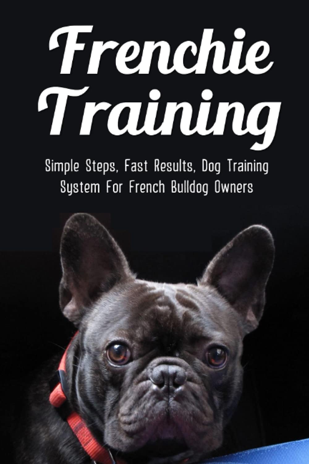 Frenchie Training: Simple Steps, Fast Results, Dog Training System For ...
