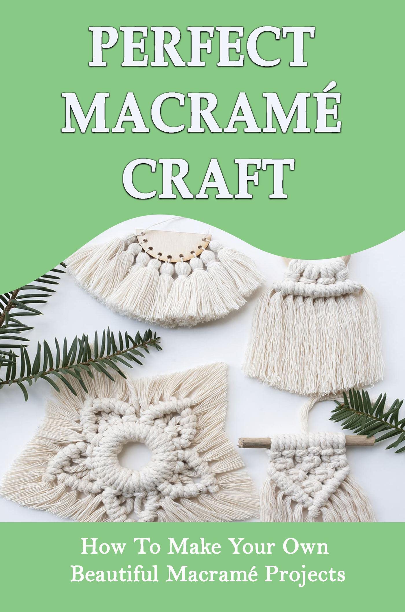 Perfect Macramé Craft: How To Make Your Own Beautiful Macramé Projects ...