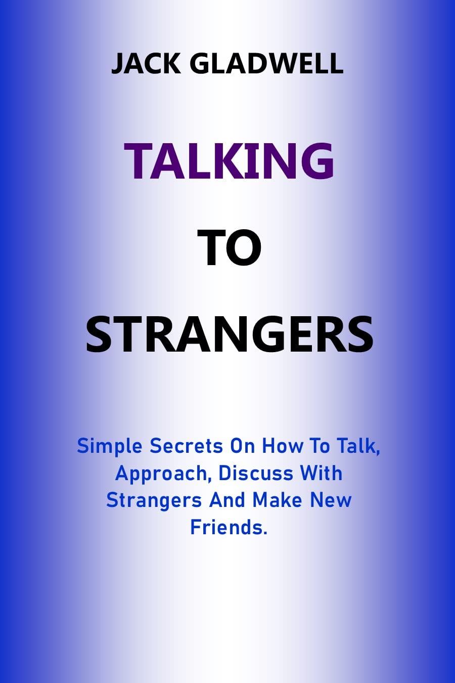 TALKING TO STRANGERS: Simple Secrets On How To Talk, Approach, Discuss ...