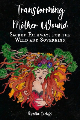Transforming Mother Wound: Sacred Pathways for the Wild and Sovereign ...