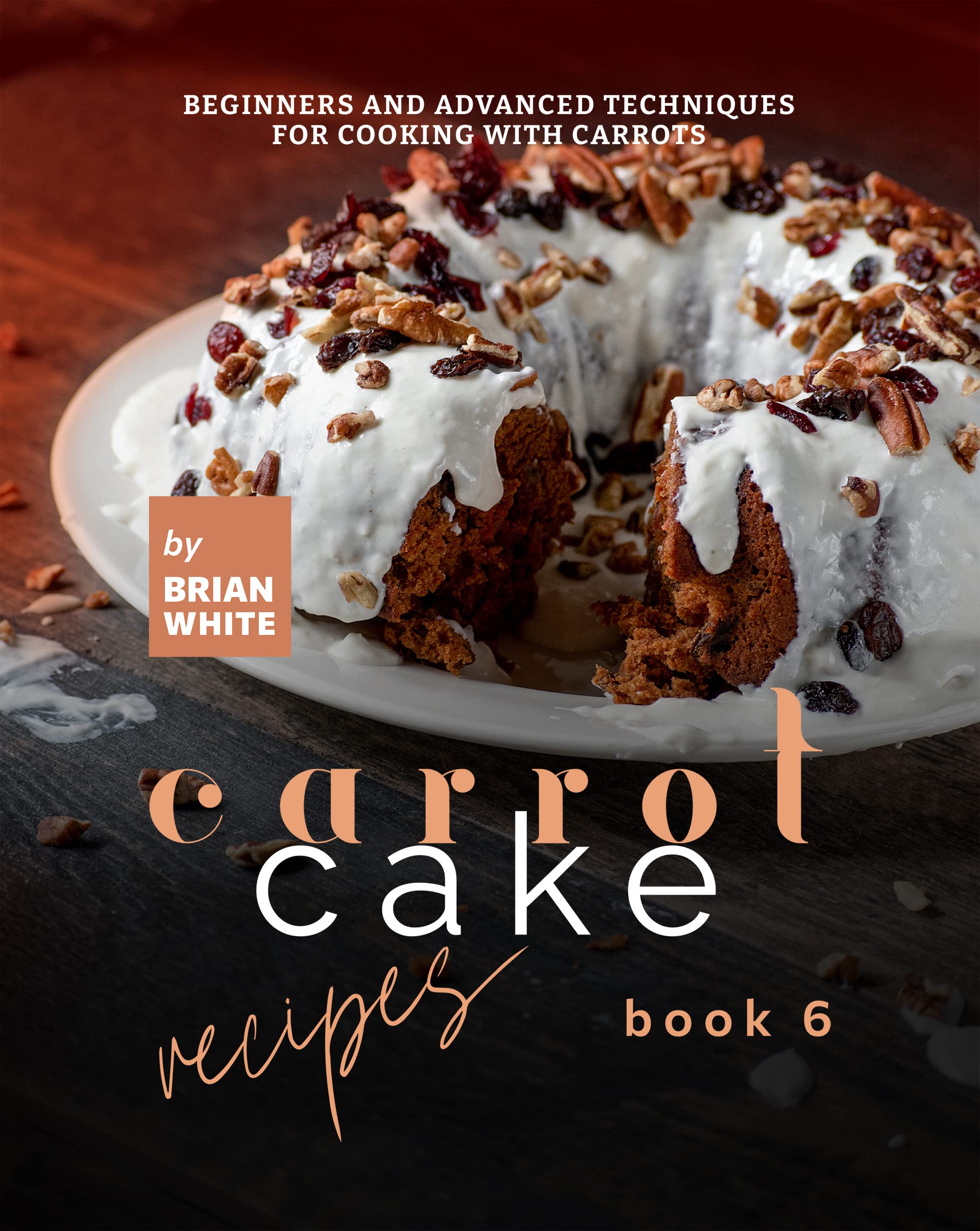 Carrot Cake Recipes – Book 6: Beginners and Advanced Techniques for ...