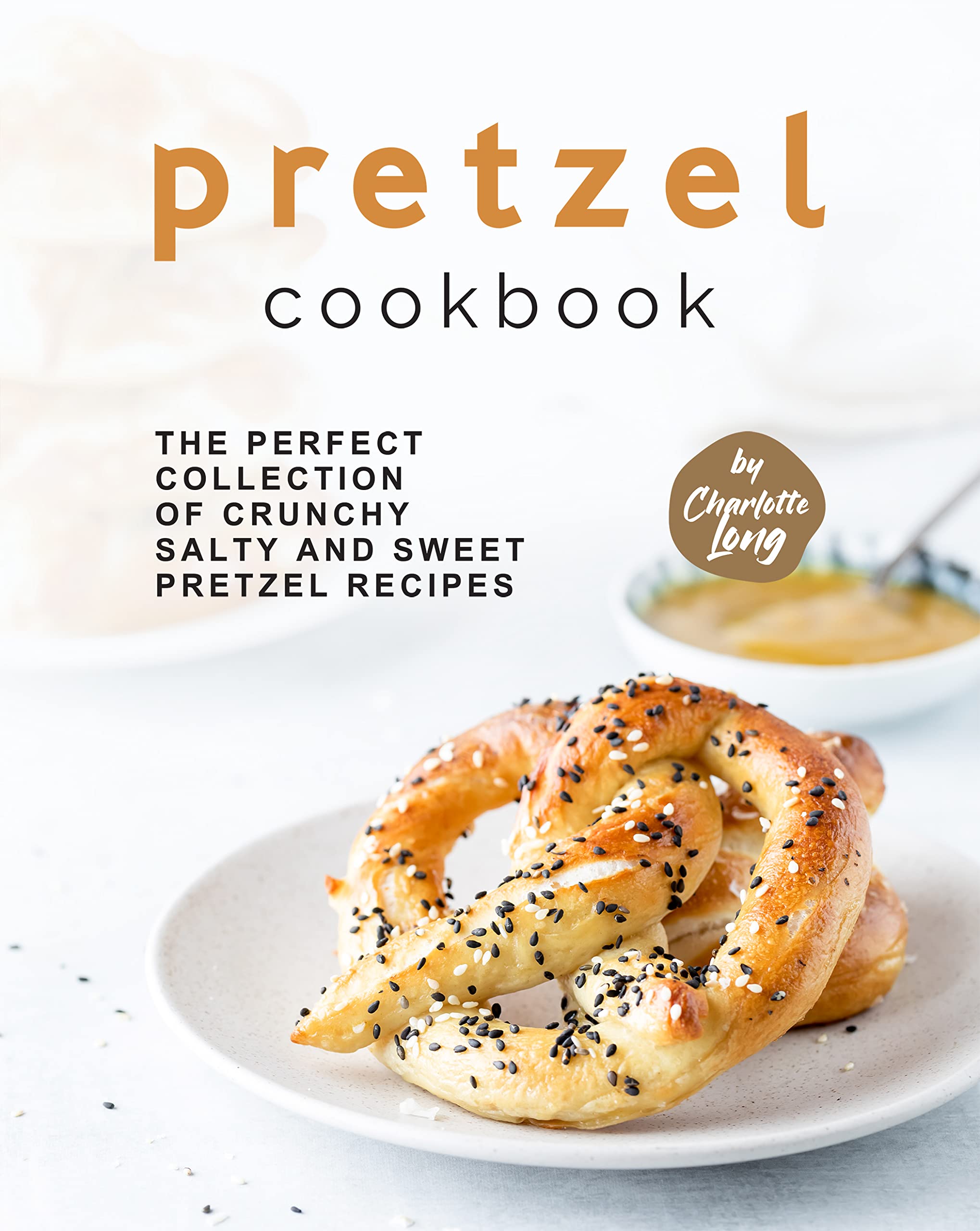 Pretzel Cookbook: The Perfect Collection of Crunchy Salty and Sweet ...