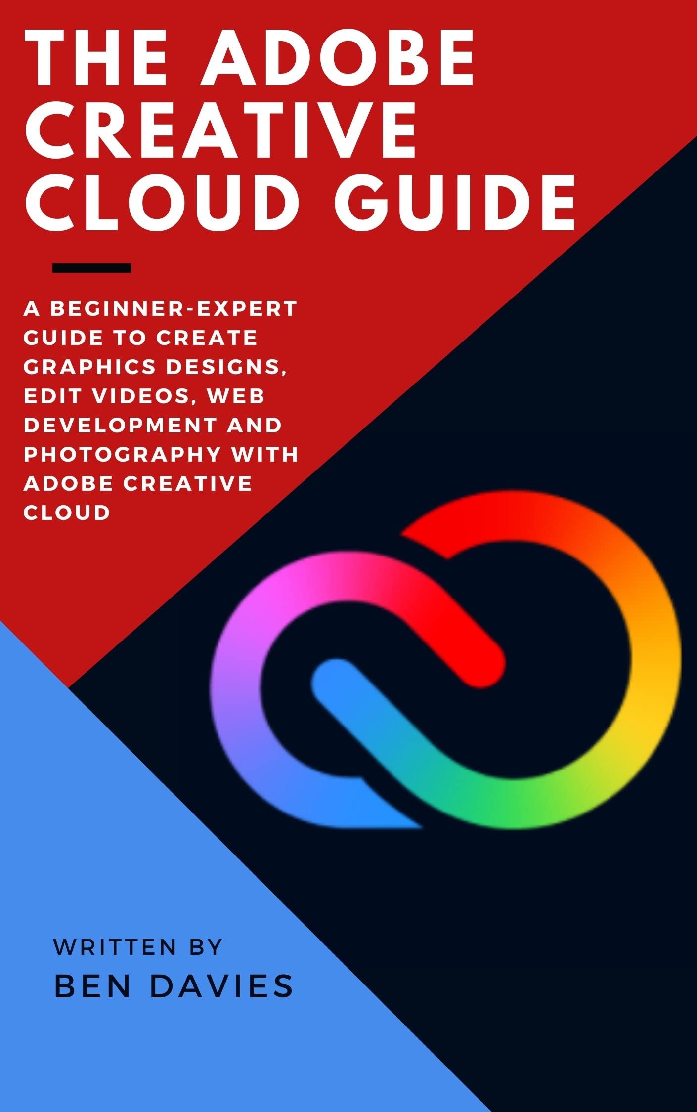 The Adobe Creative Cloud Guide: A Beginner-Expert Guide to Create Graphics Designs, Edit Videos ...