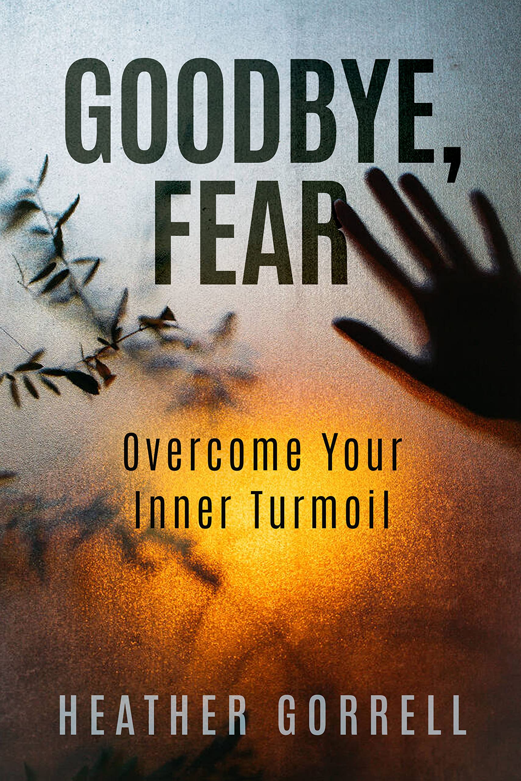 Goodbye, Fear: Overcome Your Inner Turmoil by Heather Gorrell | Goodreads