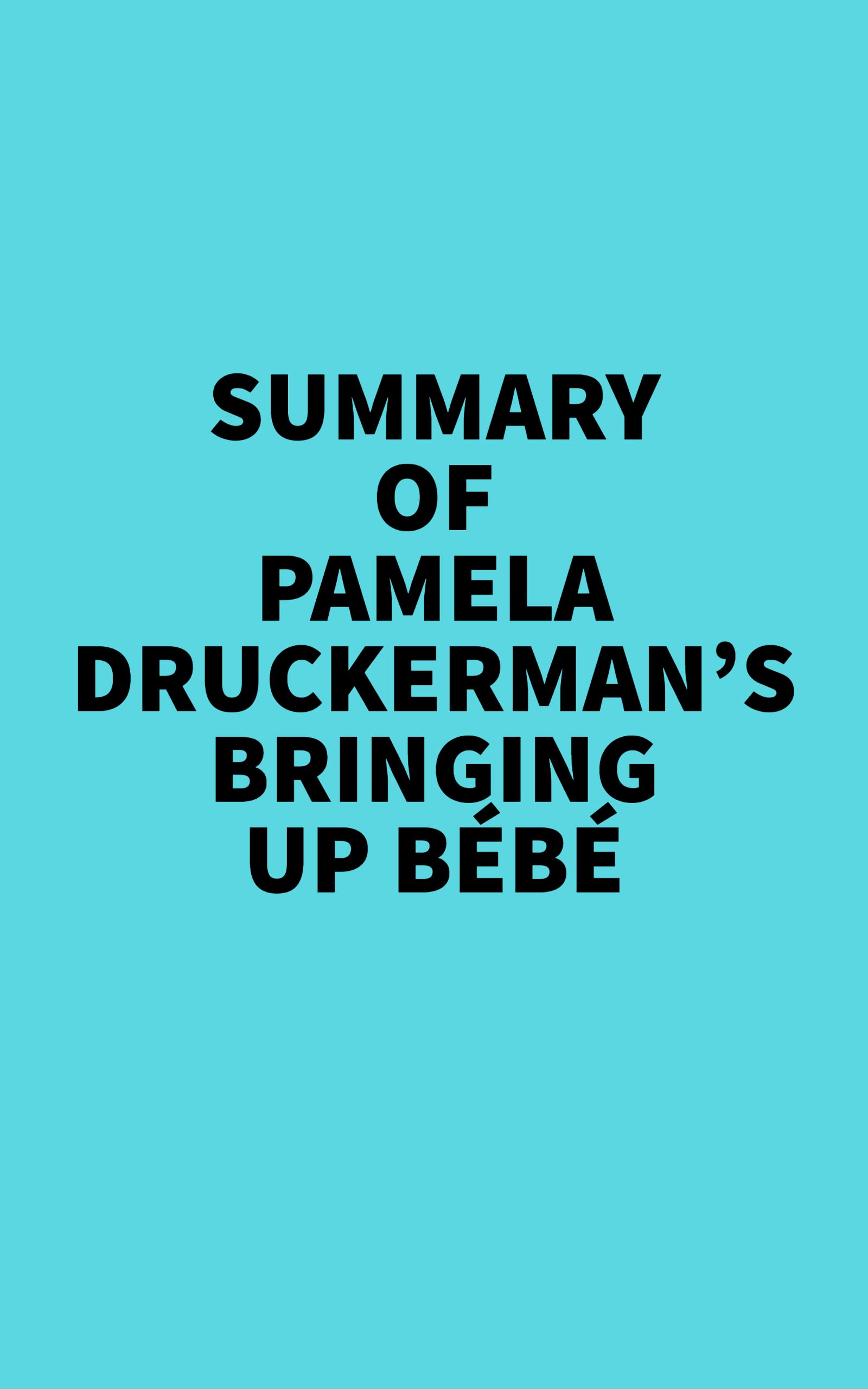 Summary of Pamela Druckerman's Bringing Up Bébé by Everest Media ...