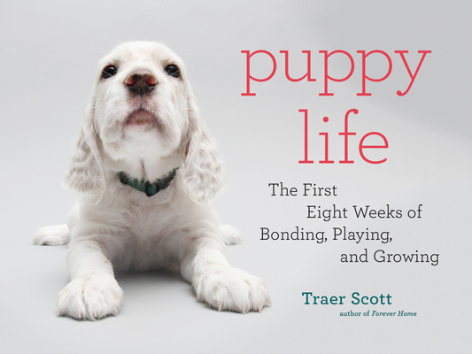 Puppy Life: The First Eight Weeks of Bonding, Playing, and Growing by ...