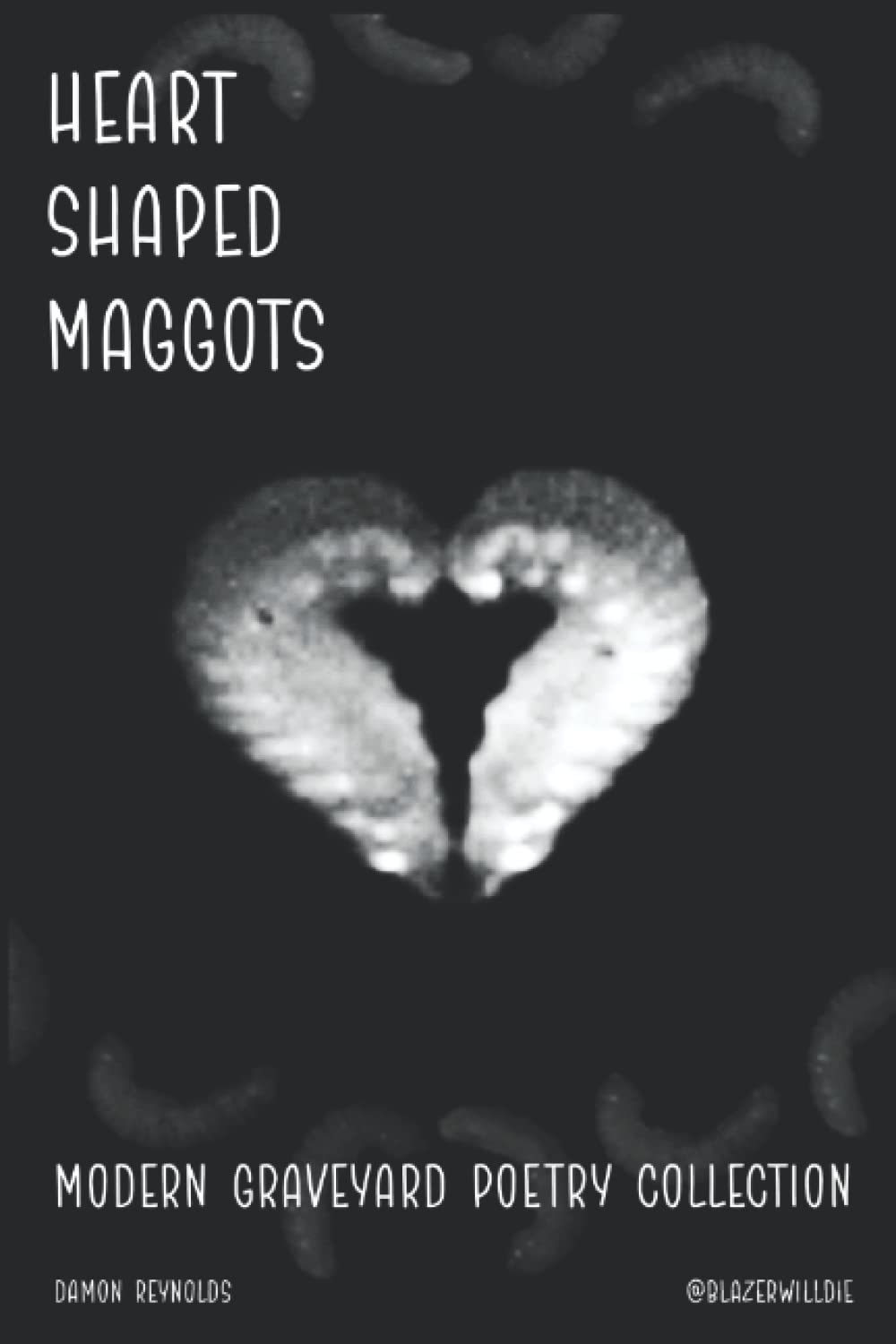 Heart Shaped Maggots: Modern Graveyard Poetry Collection by blazer will ...