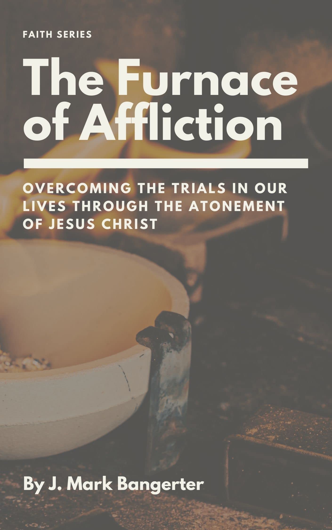 The Furnace of Affliction: Overcoming the Trials in our Lives Through ...