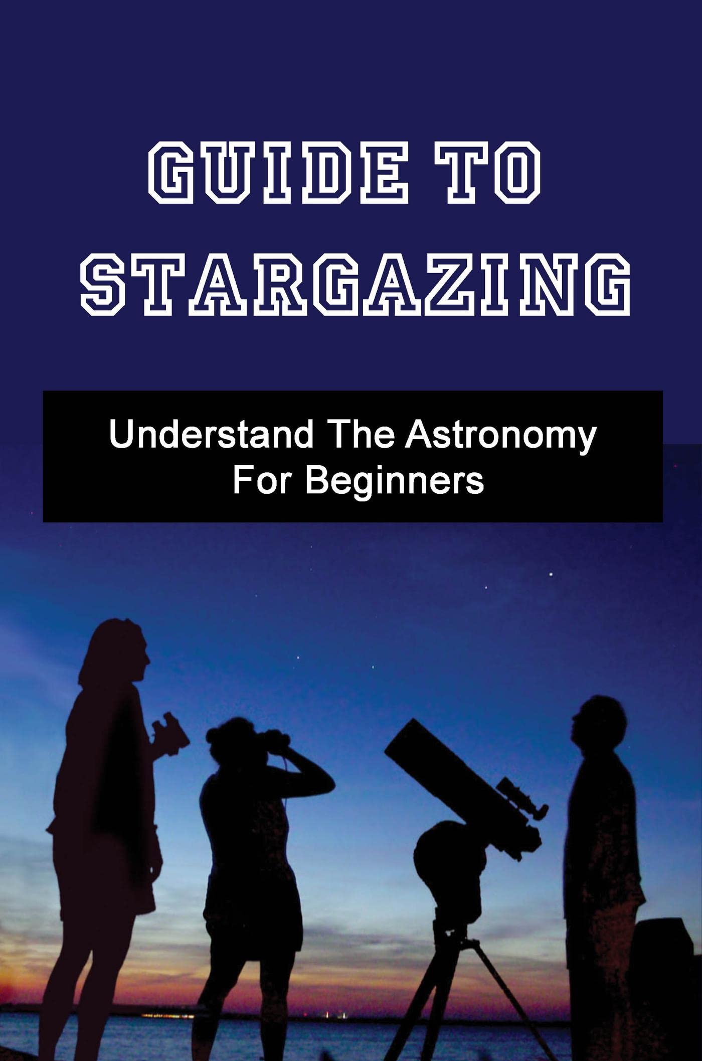 Guide To Stargazing: Understand The Astronomy For Beginners by Rheba Kupec | Goodreads