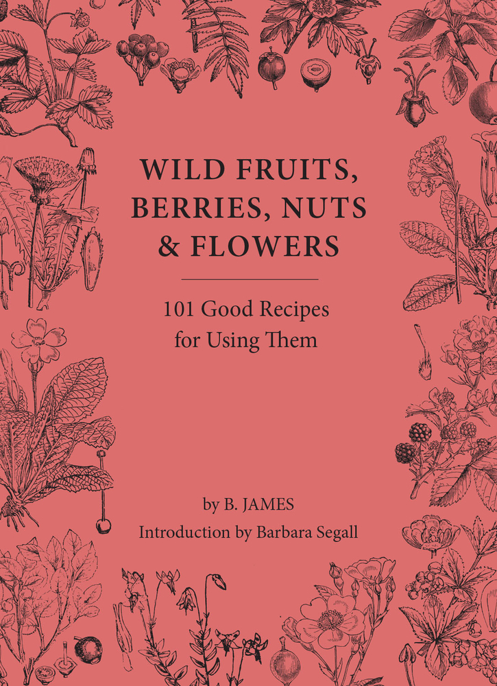 Wild Fruits, Berries, Nuts & Flowers: 100 Good Recipes for Using Them ...
