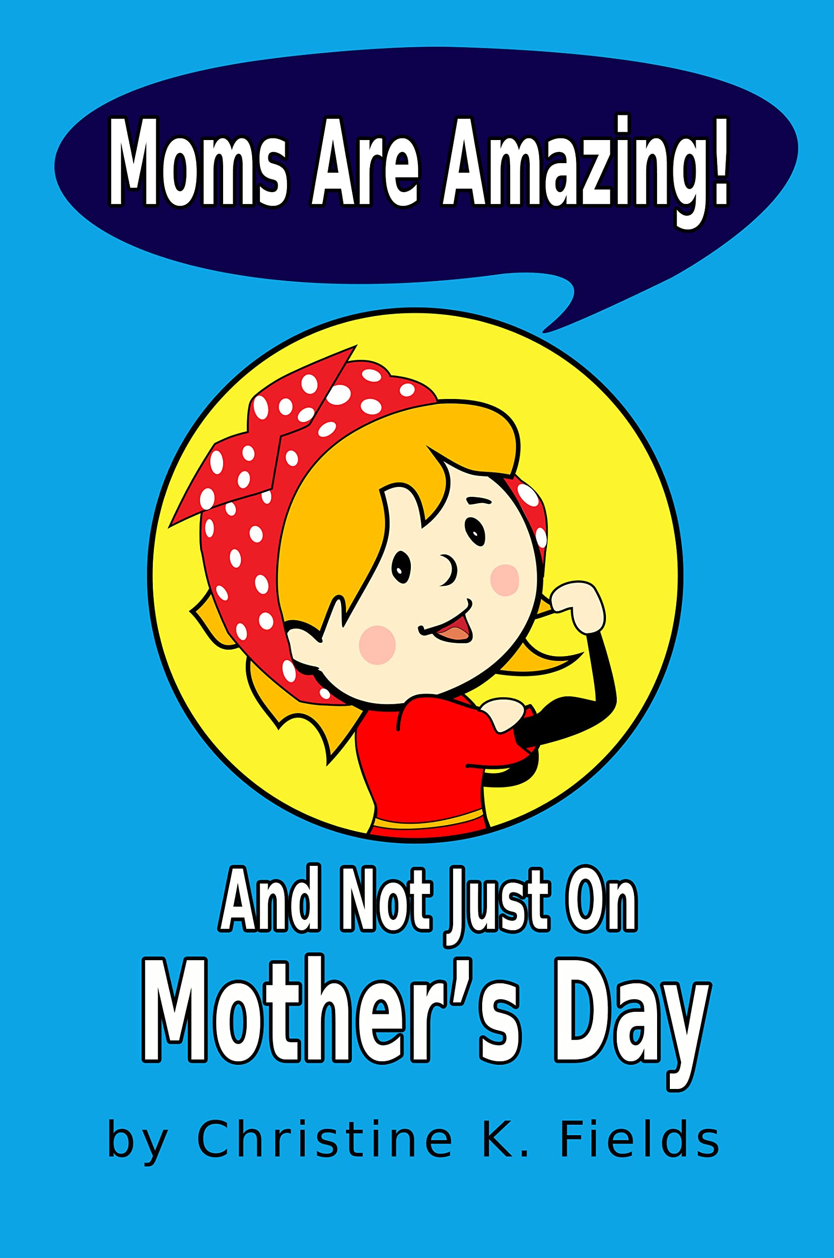 Moms Are Amazing: And Not Just On Mother's Day by Christine K. Fields ...