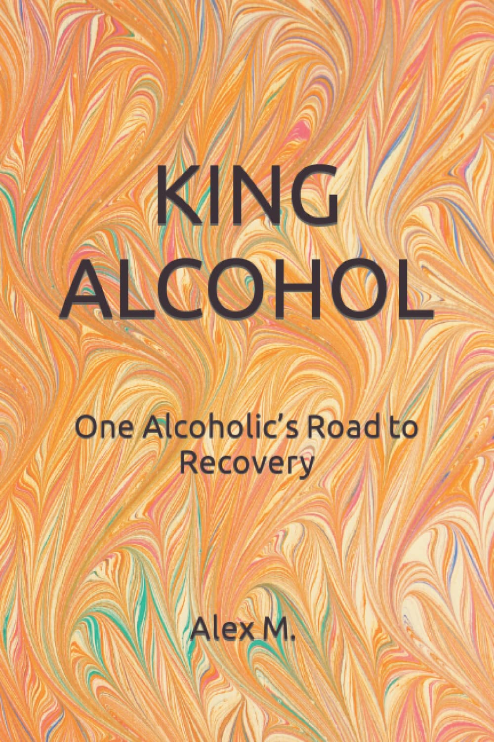 KING ALCOHOL: One Alcoholic’s Road to Recovery by Alex M. | Goodreads