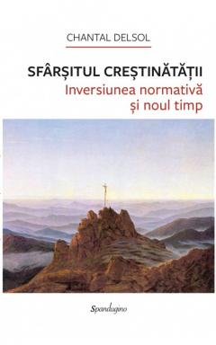 Sfârșitul Creștinătății. Inversiunea normativă și noul timp by Chantal ...
