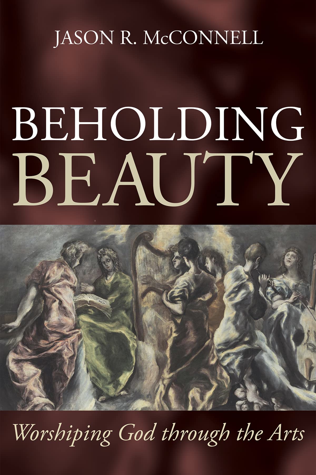 Beholding Beauty: Worshiping God through the Arts by Jason McConnell ...