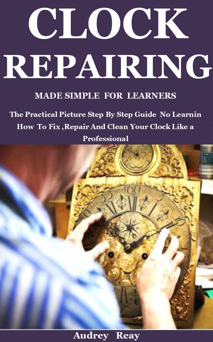 CLOCK REPAIRING MADE SIMPLE FOR LEARNERS: The Practical Picture Step By ...
