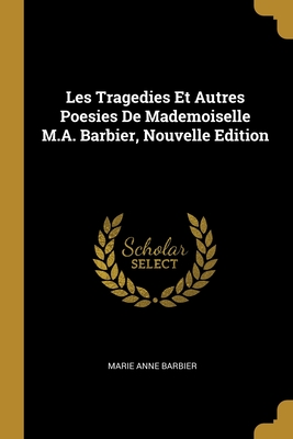 Les Tragedies Et Autres Poesies De Mademoiselle M.A. Barbier, Nouvelle ...