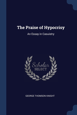 The Praise of Hypocrisy: An Essay in Casuistry by George Thomson Knight ...