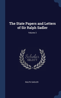 The State Papers and Letters of Sir Ralph Sadler; Volume 3 by Ralph ...