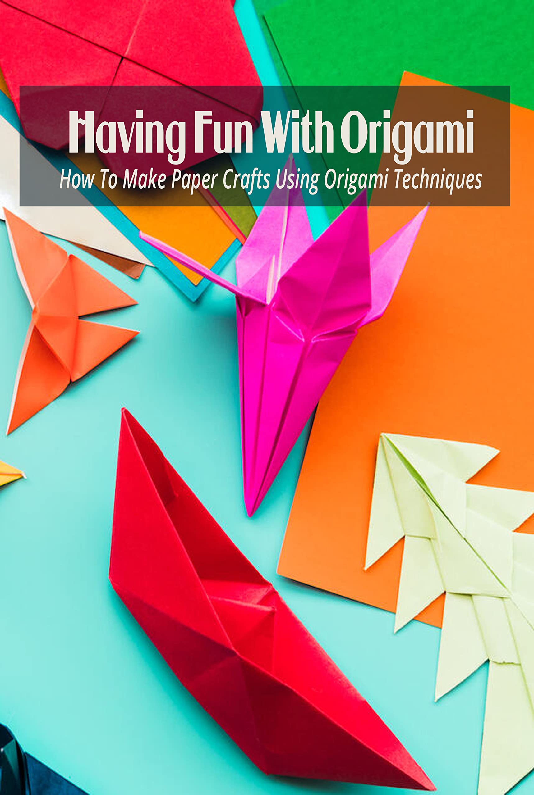 Having Fun With Origami: How To Make Paper Crafts Using Origami ...