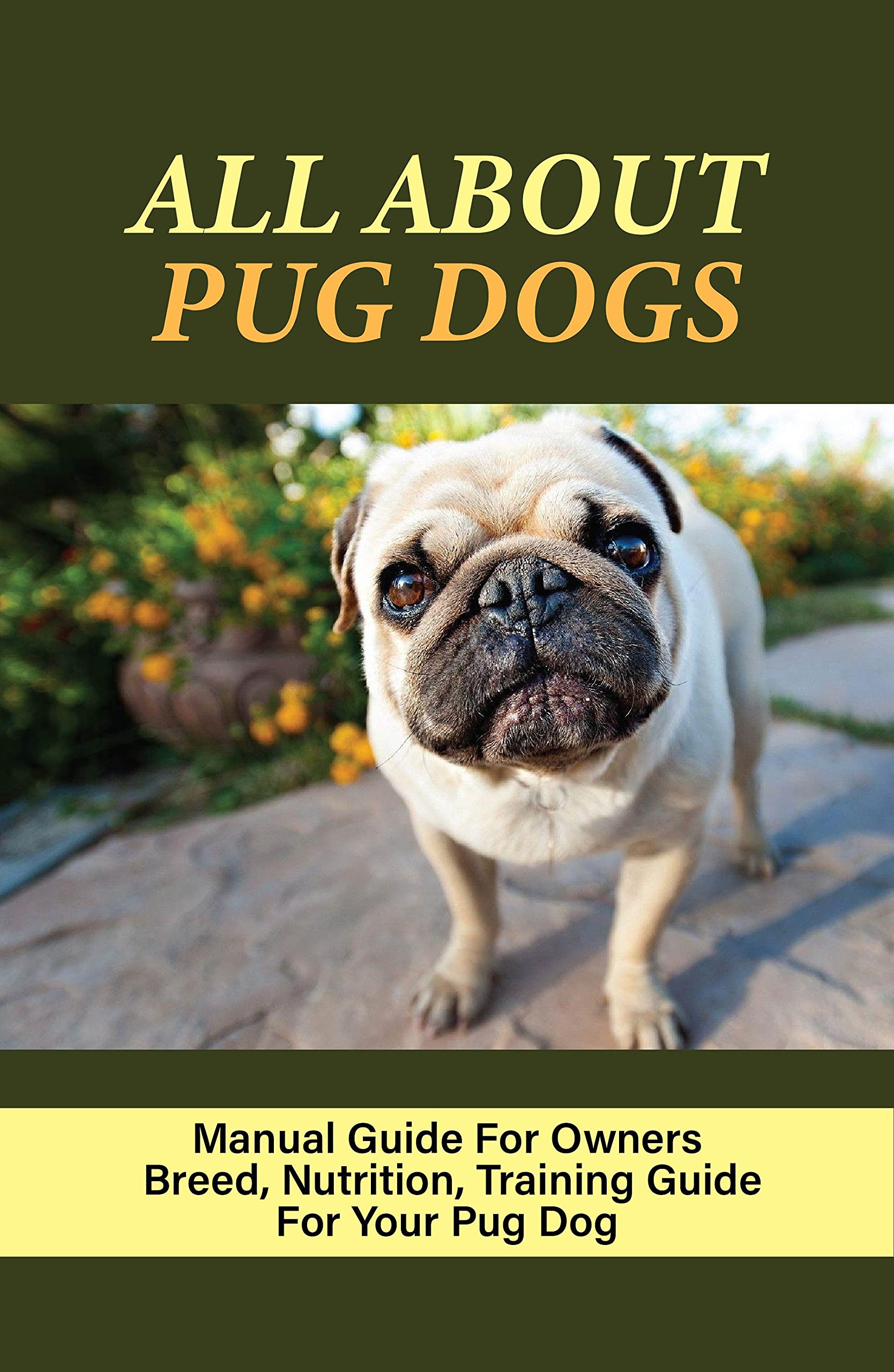 All About Pug Dogs: Manual Guide For Owners, Breed, Nutrition, Training ...