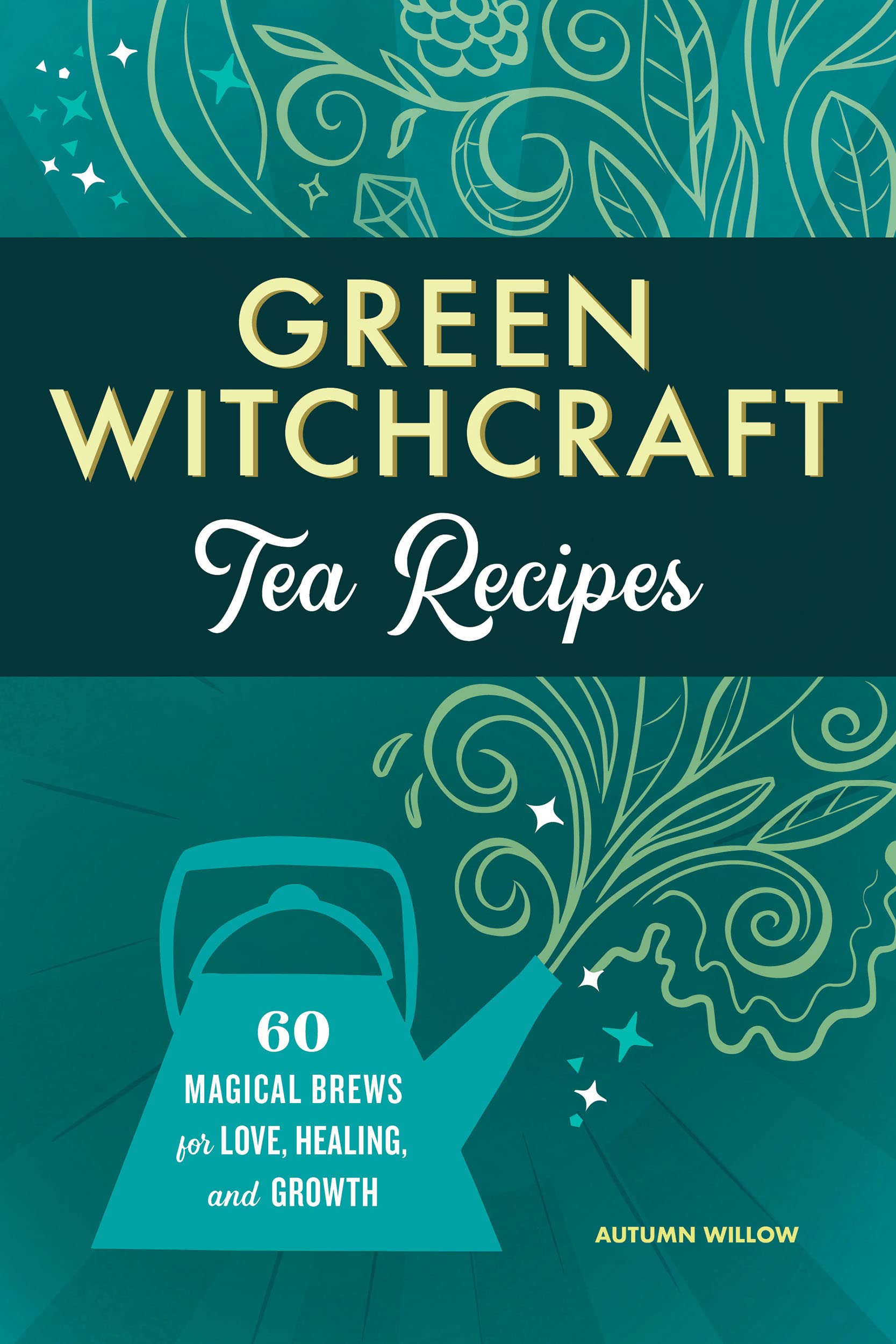 Green Witchcraft Tea Recipes: 60 Magical Brews for Love, Healing, and ...