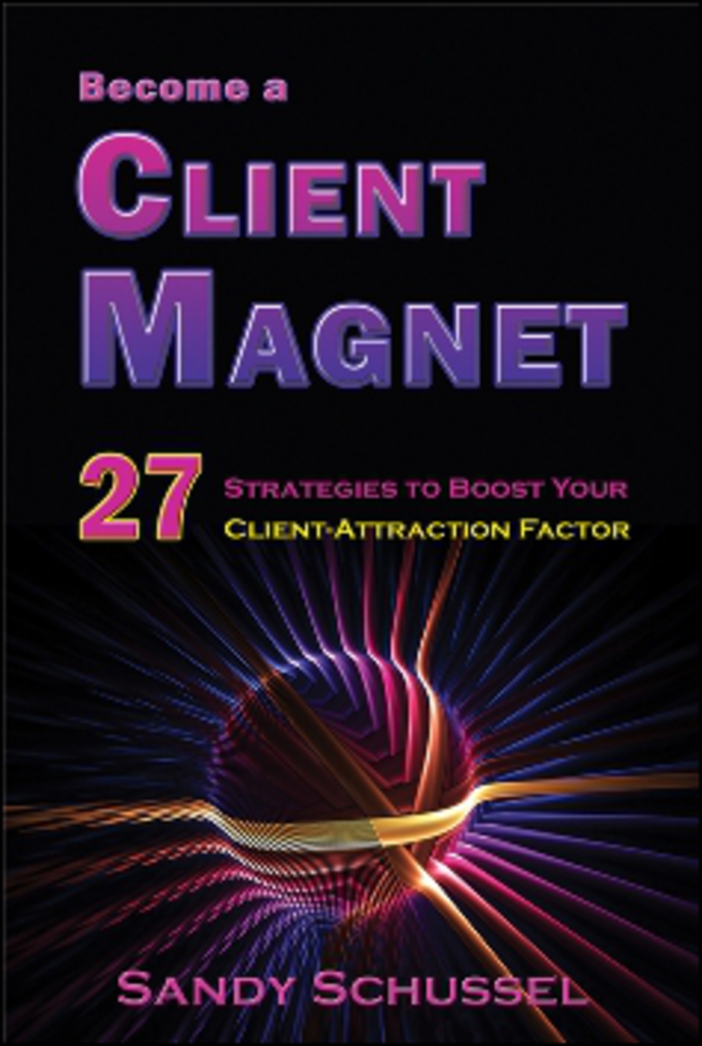 Become a Client Magnet: 27 Strategies to Boost Your Client-Attraction Factor by Sandy Schussel ...