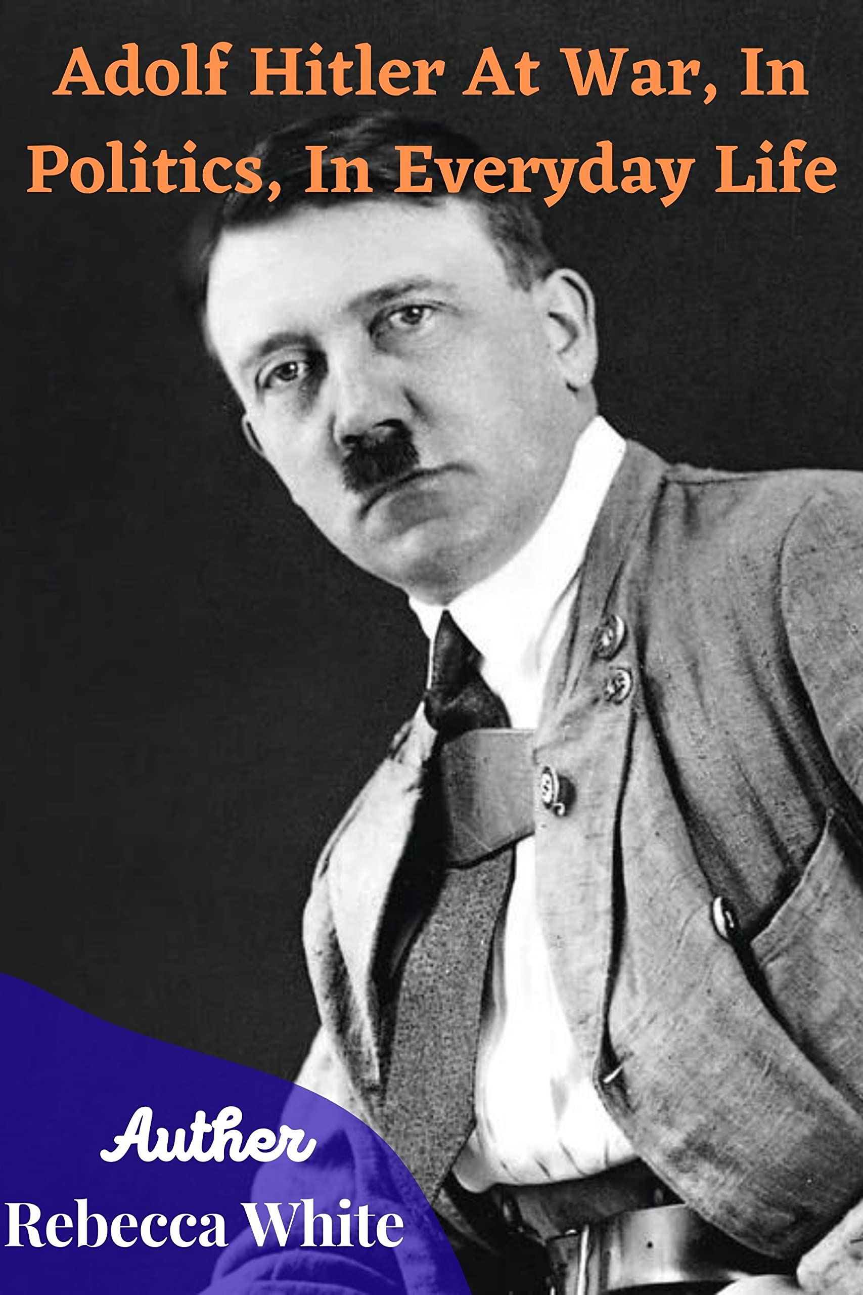 Adolf Hitler At War, In Politics, In Everyday Life by Rebecca White ...