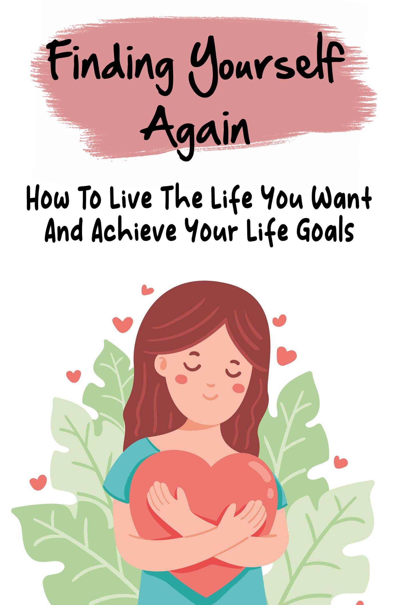 Finding Yourself Again: How To Live The Life You Want And Achieve Your ...