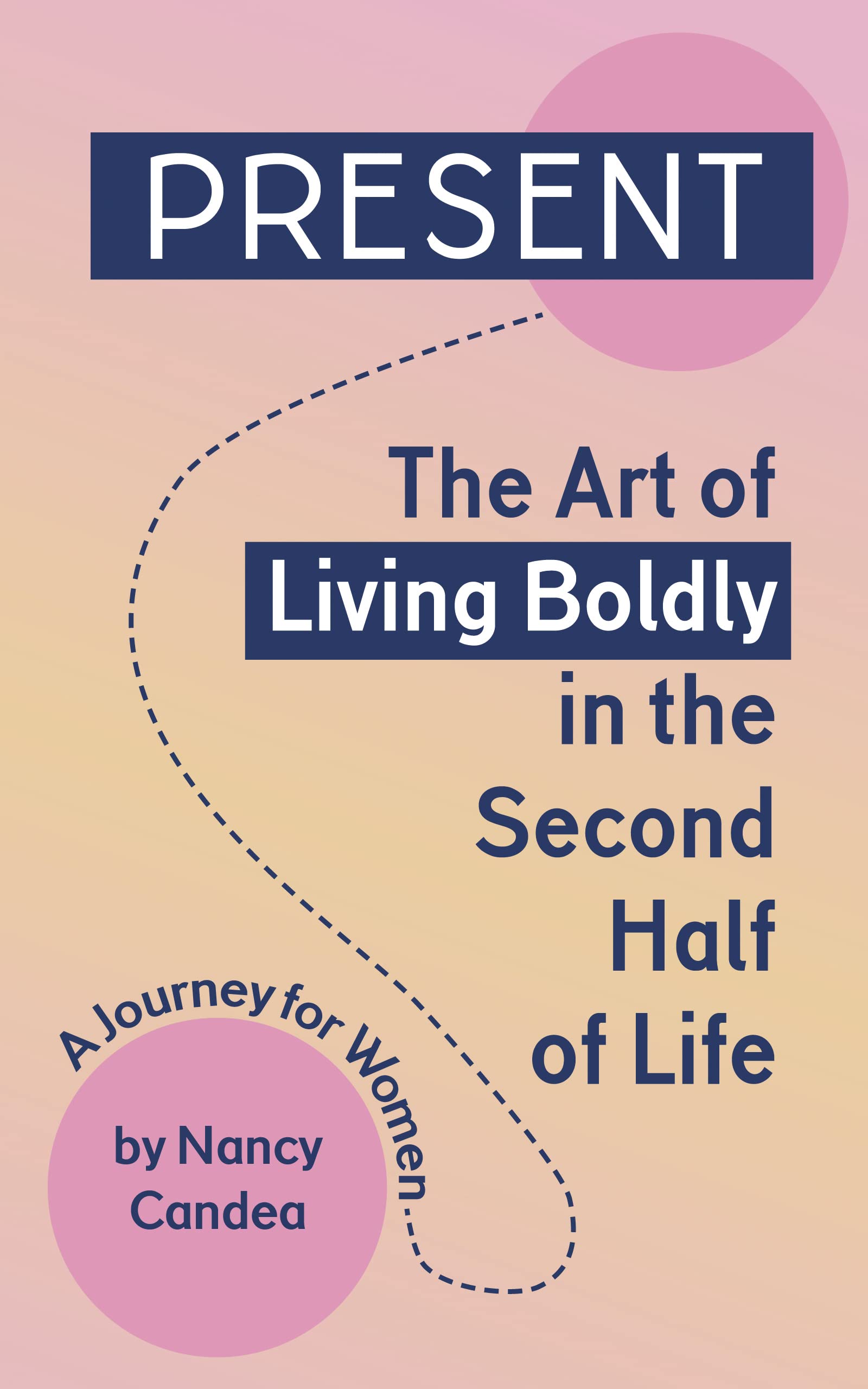 PRESENT: The Art of Living Boldly in the Second Half of Life by Nancy Candea | Goodreads