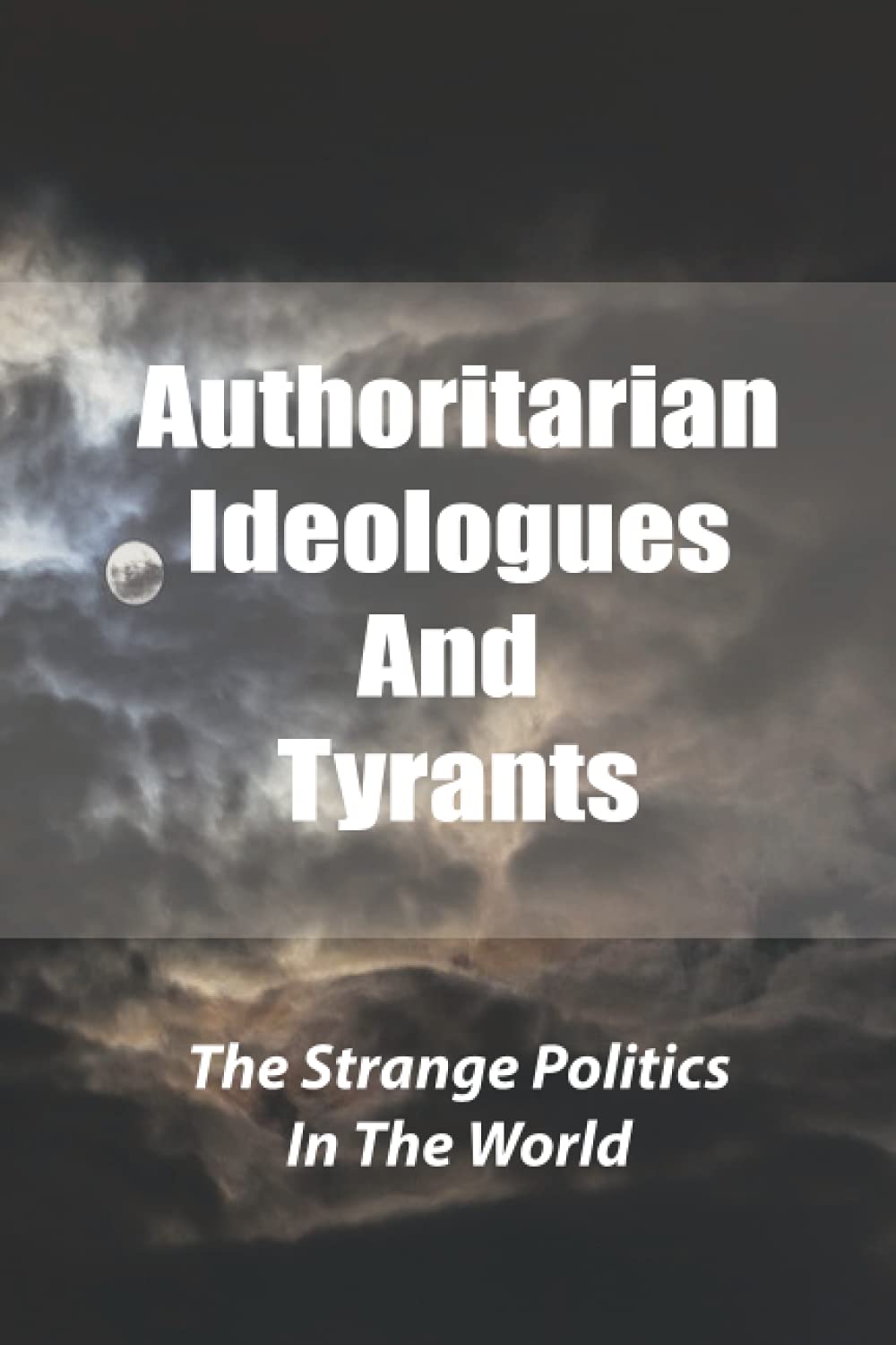 Authoritarian Ideologues And Tyrants: The Strange Politics In The World ...