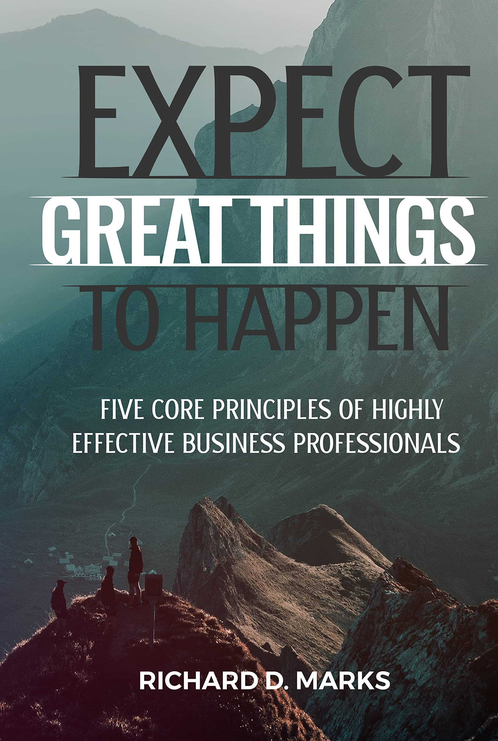 Expect Great Things To Happen: Five Core Principles of Highly Effective ...