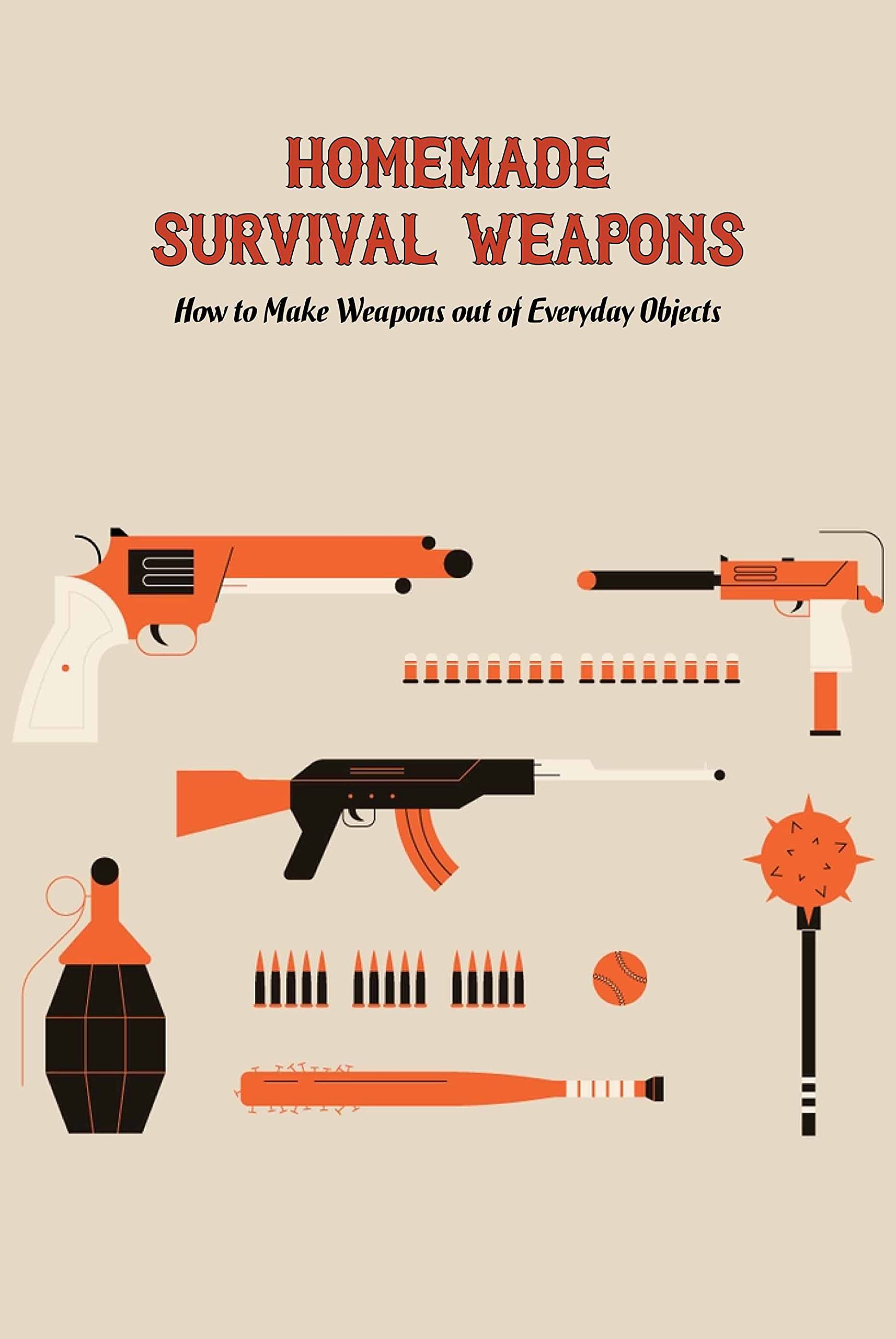 Homemade Survival Weapons: How to Make Weapons out of Everyday Objects ...