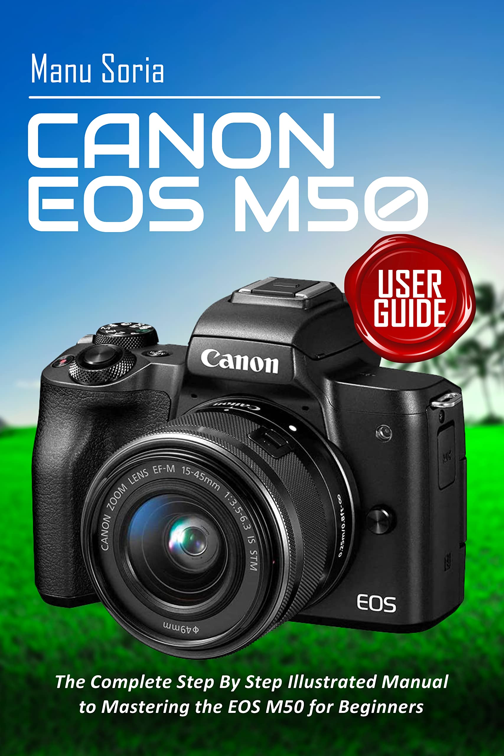 Canon EOS M50 User Guide: The Complete Step By Step Illustrated Manual to Mastering the EOS M50 ...
