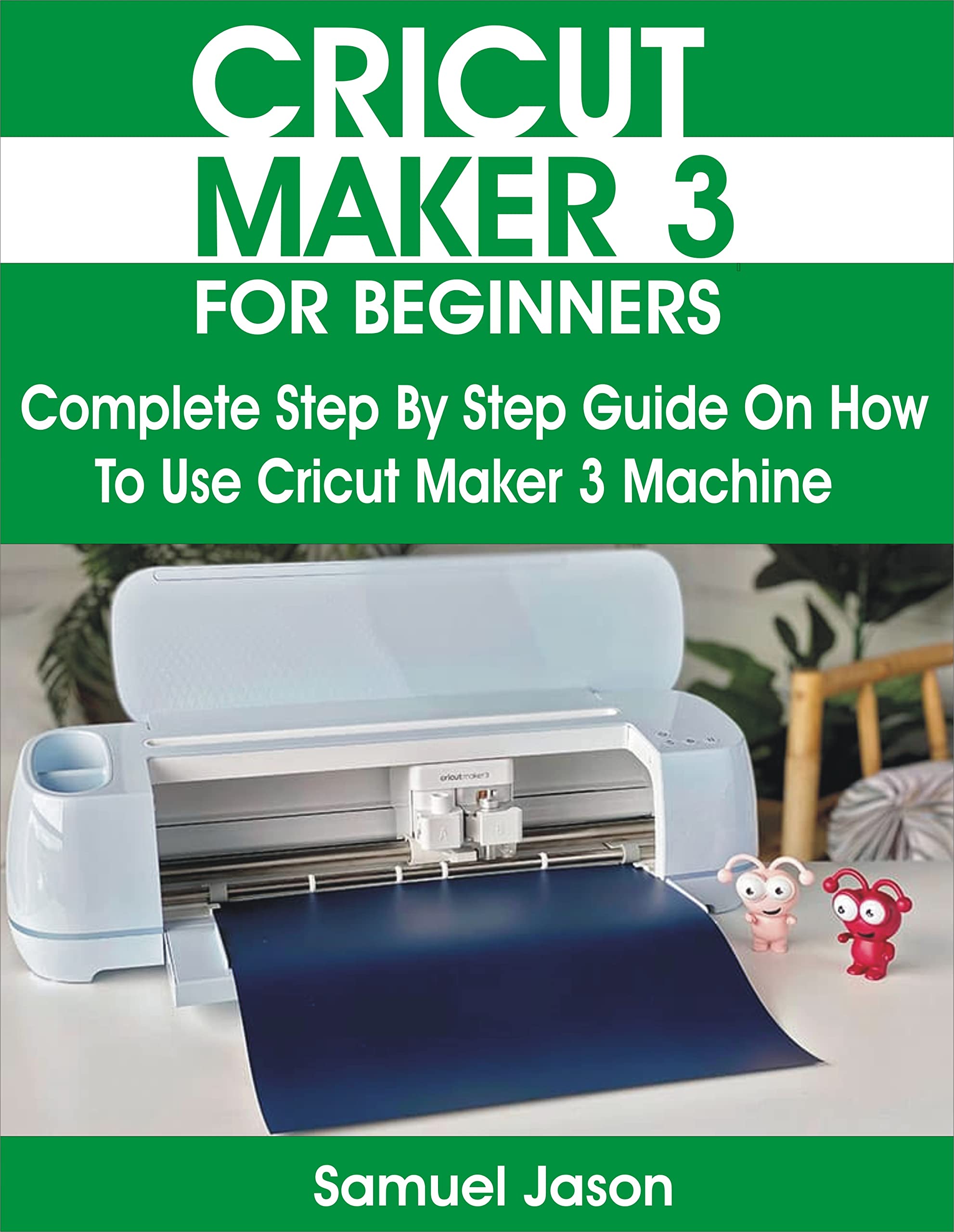 CRICUT MAKER 3 FOR BEGINNERS: Complete Step By Step Guide On How To Use Cricut Maker 3 Machine ...