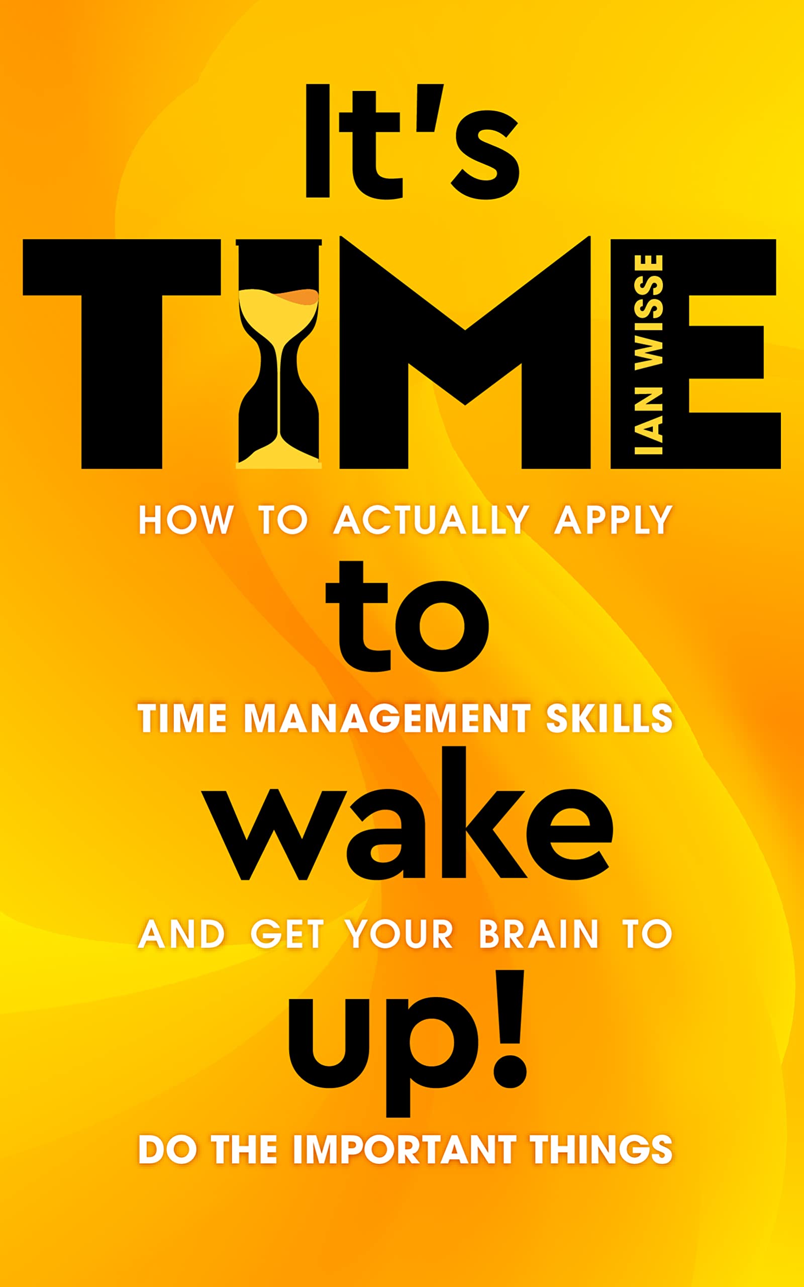 It's TIME To Wake Up!: How to Actually Apply Time Management Skills and ...