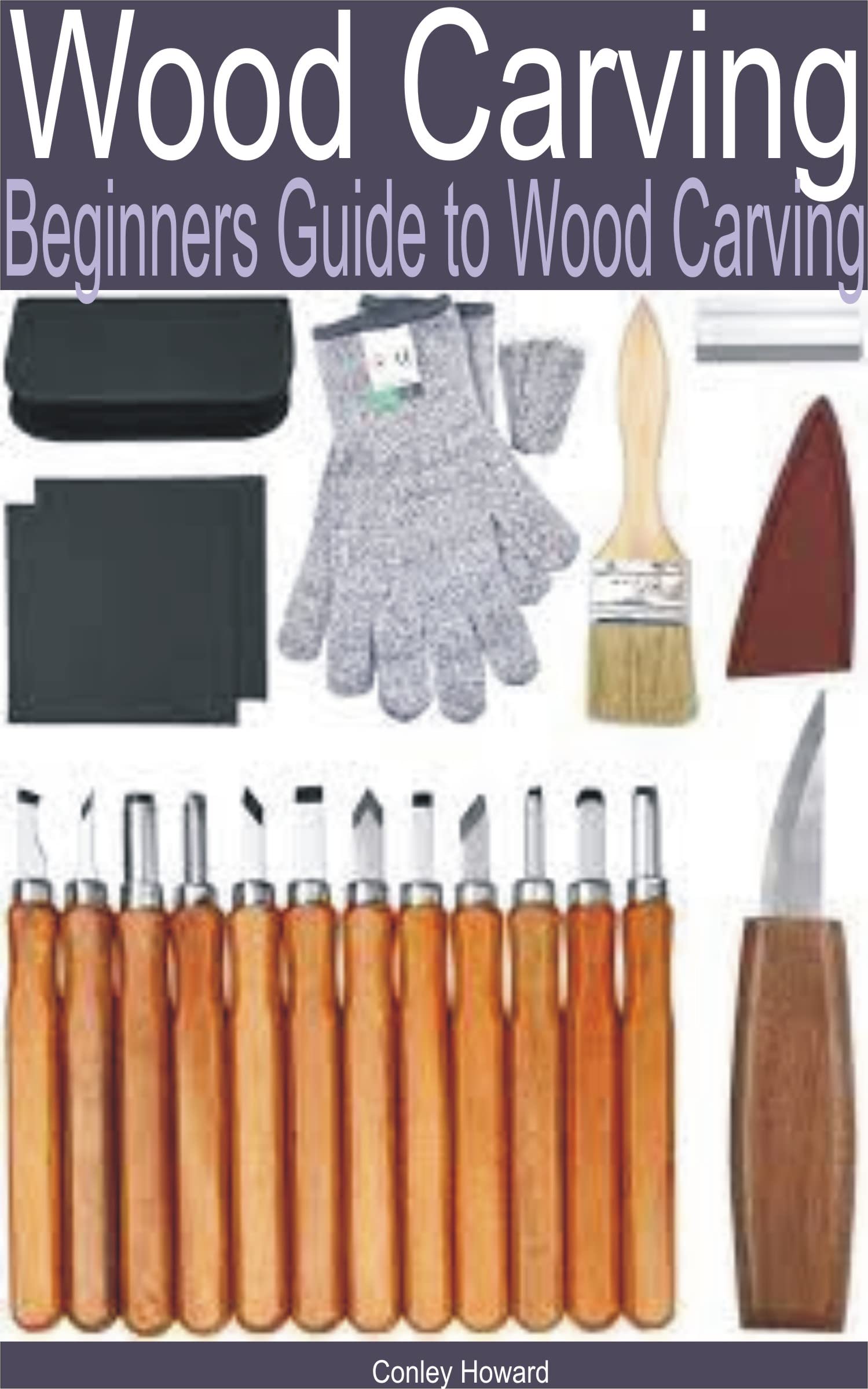 Wood Carving: Beginners Guide to Wood Carving by Conley Howard | Goodreads