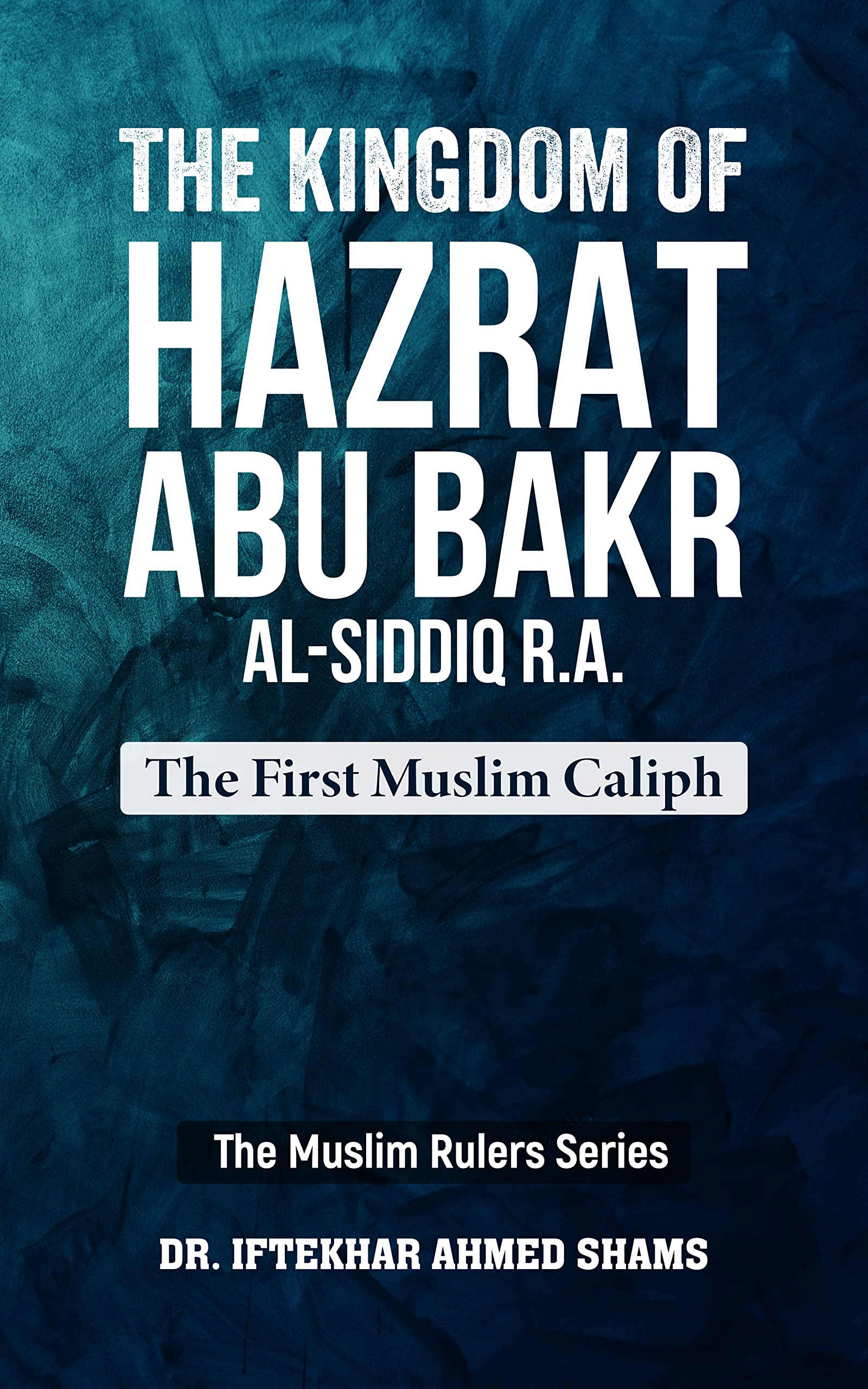 The Kingdom of Hazrat Abu Bakr Al-Siddiq R.A: The First Muslim Caliph by Dr. Iftekhar Ahmed ...