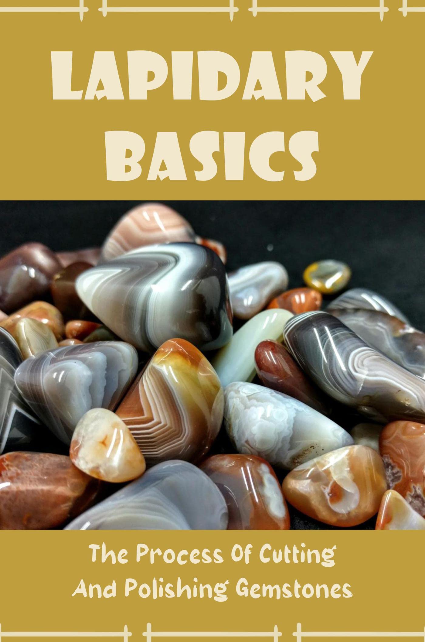 Lapidary Basics: The Process Of Cutting And Polishing Gemstones by ...