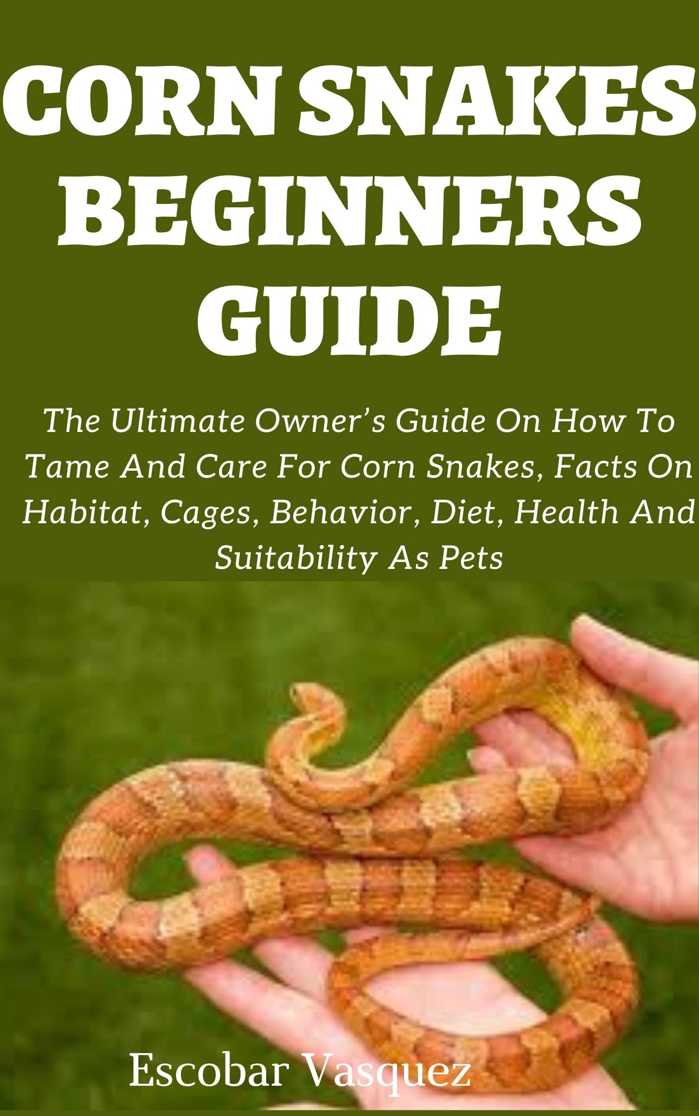 CORN SNAKES BEGINNERS GUIDE: The Ultimate Owner’s Guide On How To Tame ...