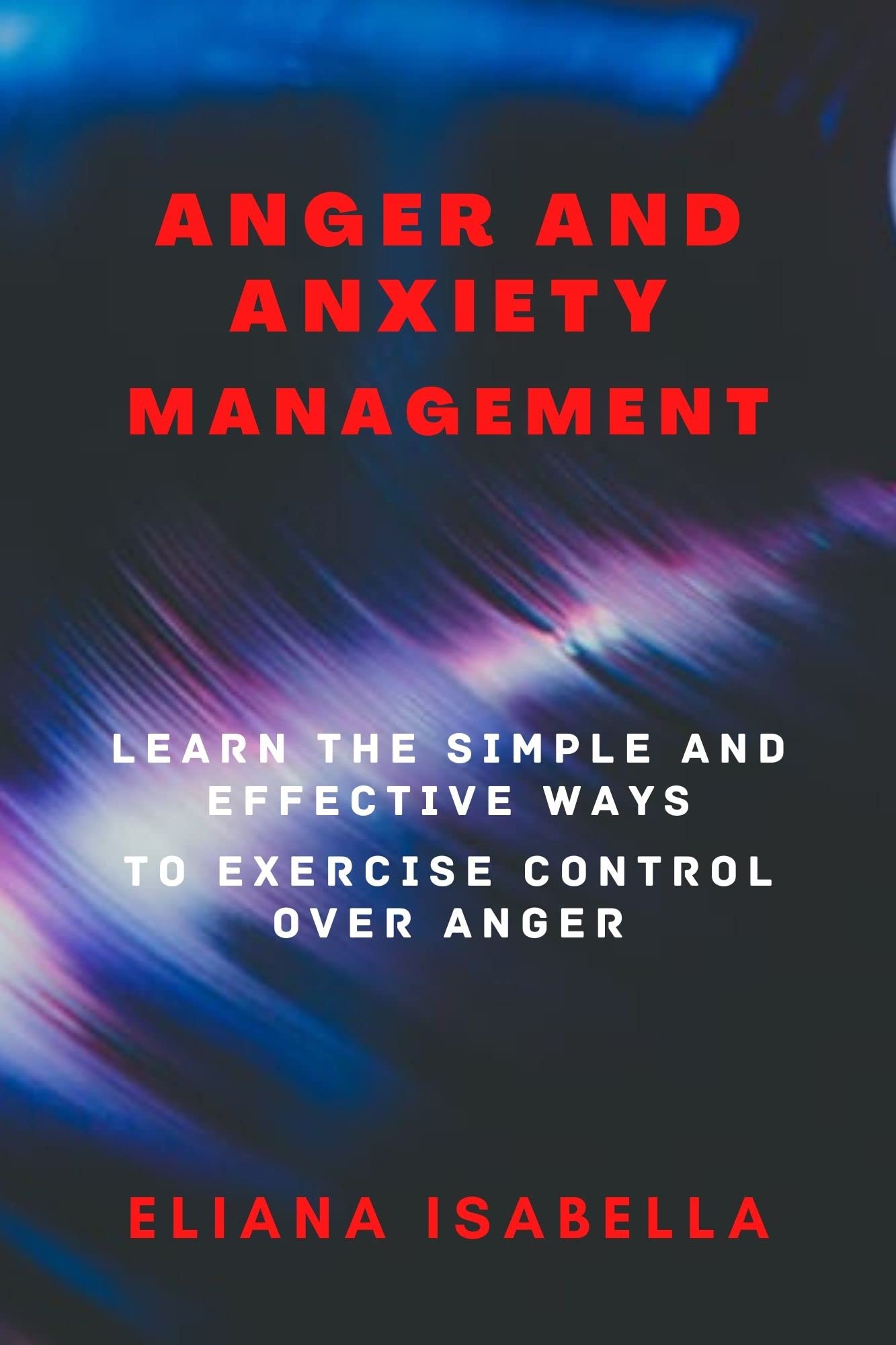 ANGER AND ANXIETY MANAGEMENT: LEARN THE SIMPLE AND EFFECTIVE WAYS TO ...