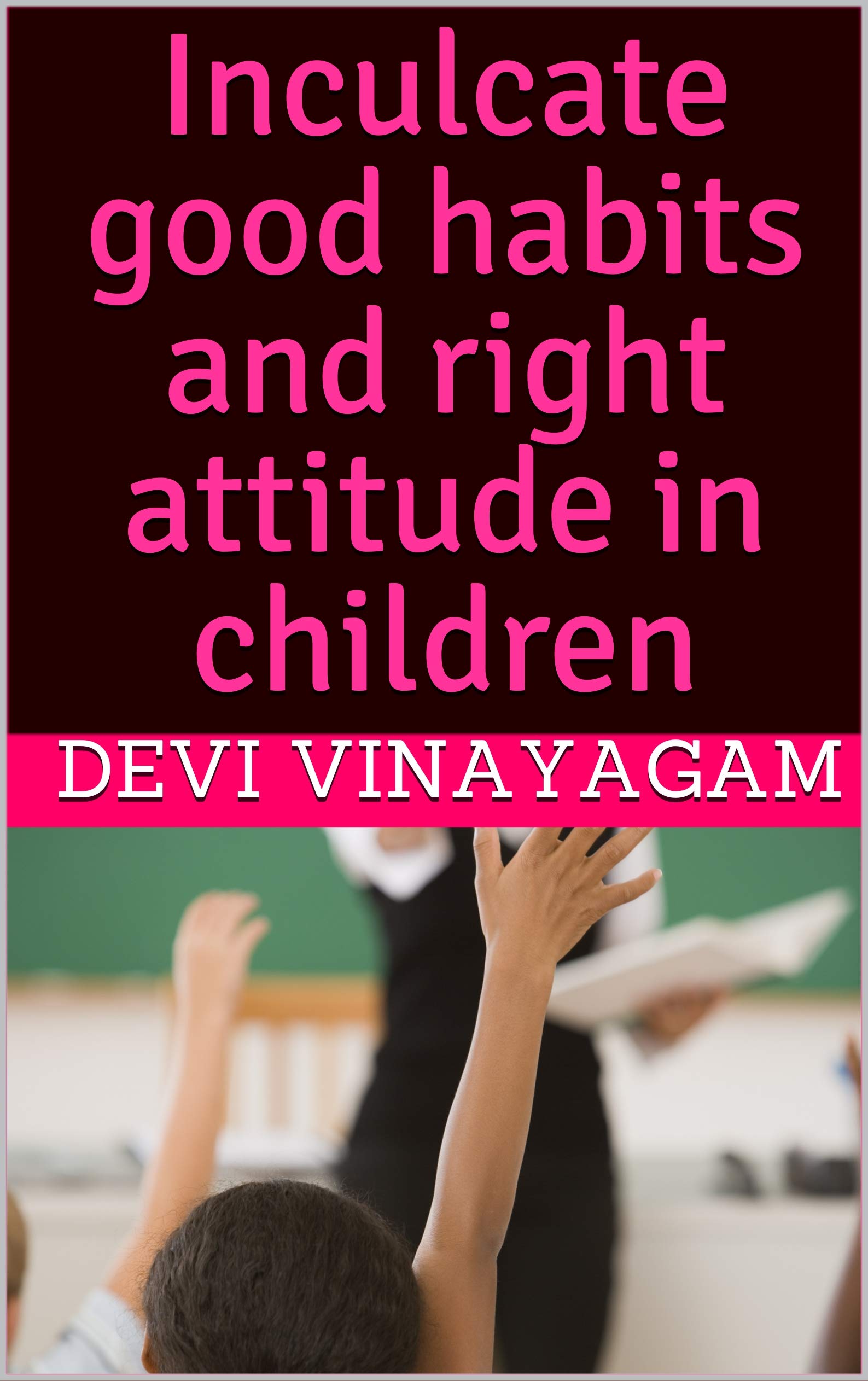Inculcate good habits and right attitude in children by Devi Vinayagam ...