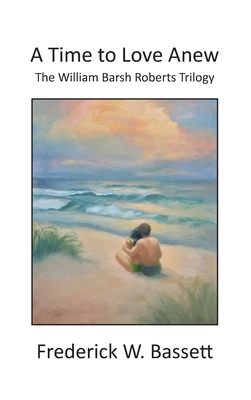 A Time to Love Anew: The William Barsh Roberts Triloghy by Frederick W ...