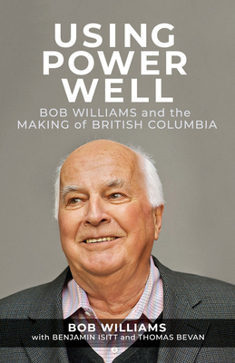 Using Power Well: Bob Williams and the Making of British Columbia by ...